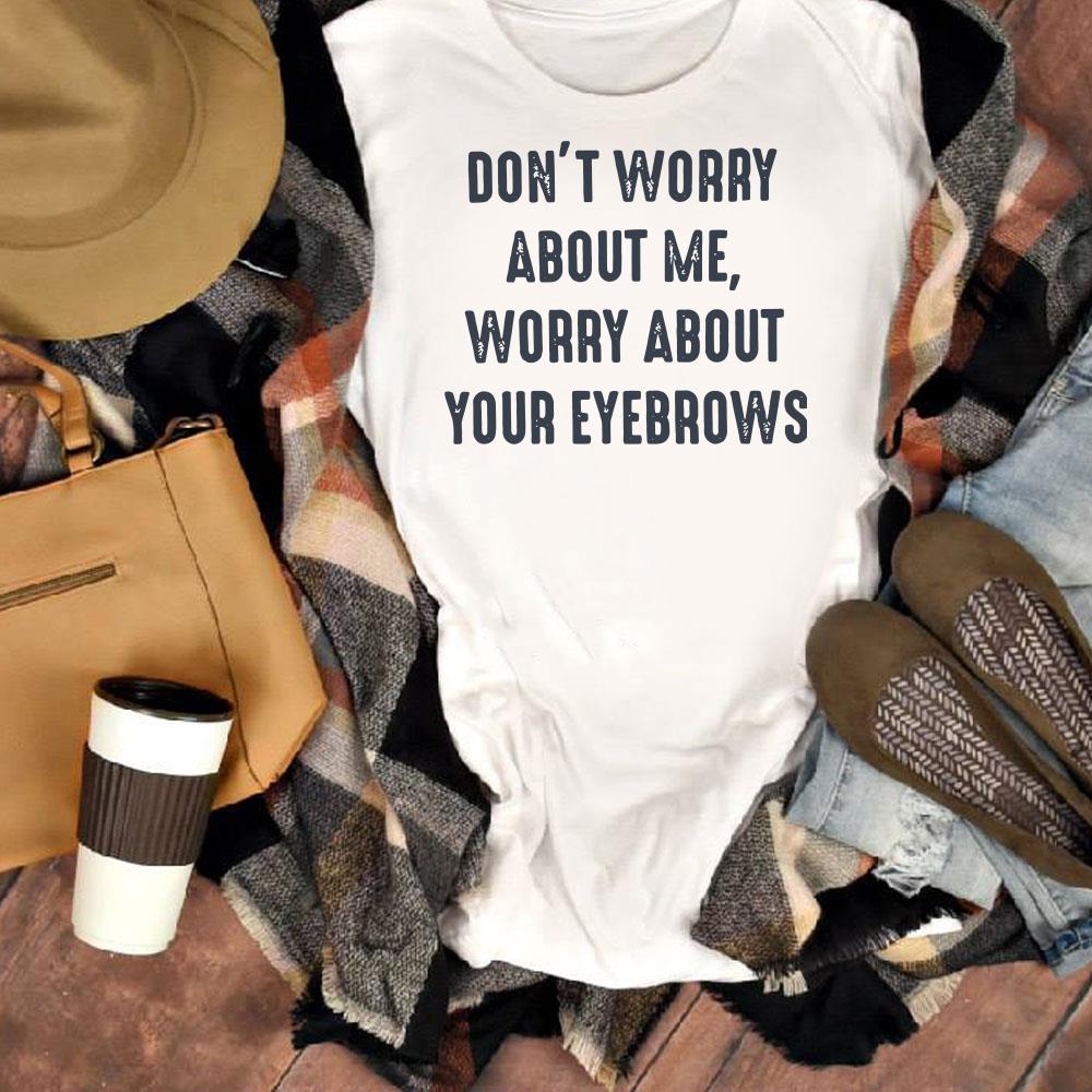 Top Don't worry about me worry about your eyebrows shirt, hoodie ...
