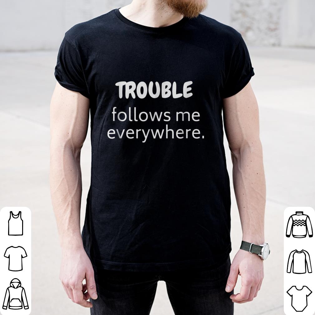 Nice Trouble Follows Me Everywhere shirt, hoodie, sweater, longsleeve t ...