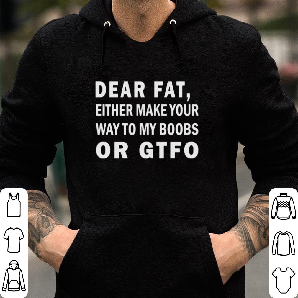 Official Dear fat either make your way to my boobs or GTFO shirt ...