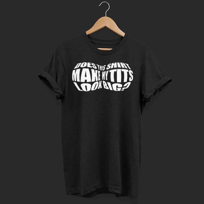 Does This Shirt Make My Tits Look Big Shirt Hoodie Sweater Longsleeve T Shirt