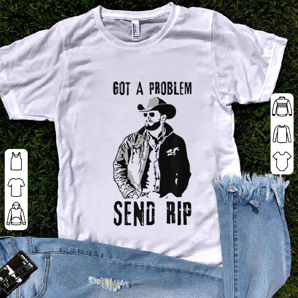 Original Rip Wheeler Got A Problem Send Rip shirt, hoodie, sweater ...