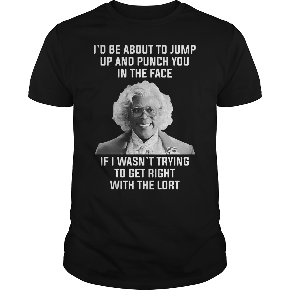 Madea I’d Be About To Jump Up And Punch You In The Face Shirt, Hoodie ...