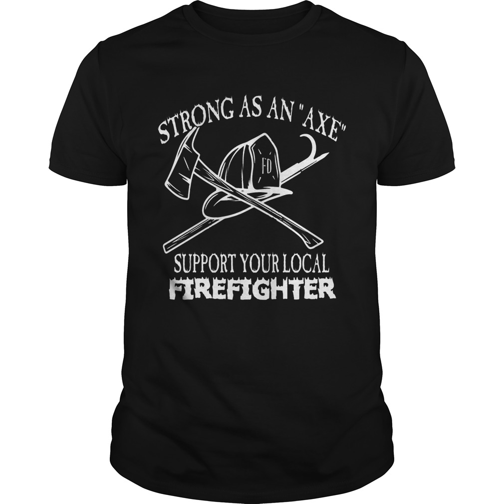 Strong As An Axe Support Your Local Firefighter Shirt, Hoodie, Sweater ...