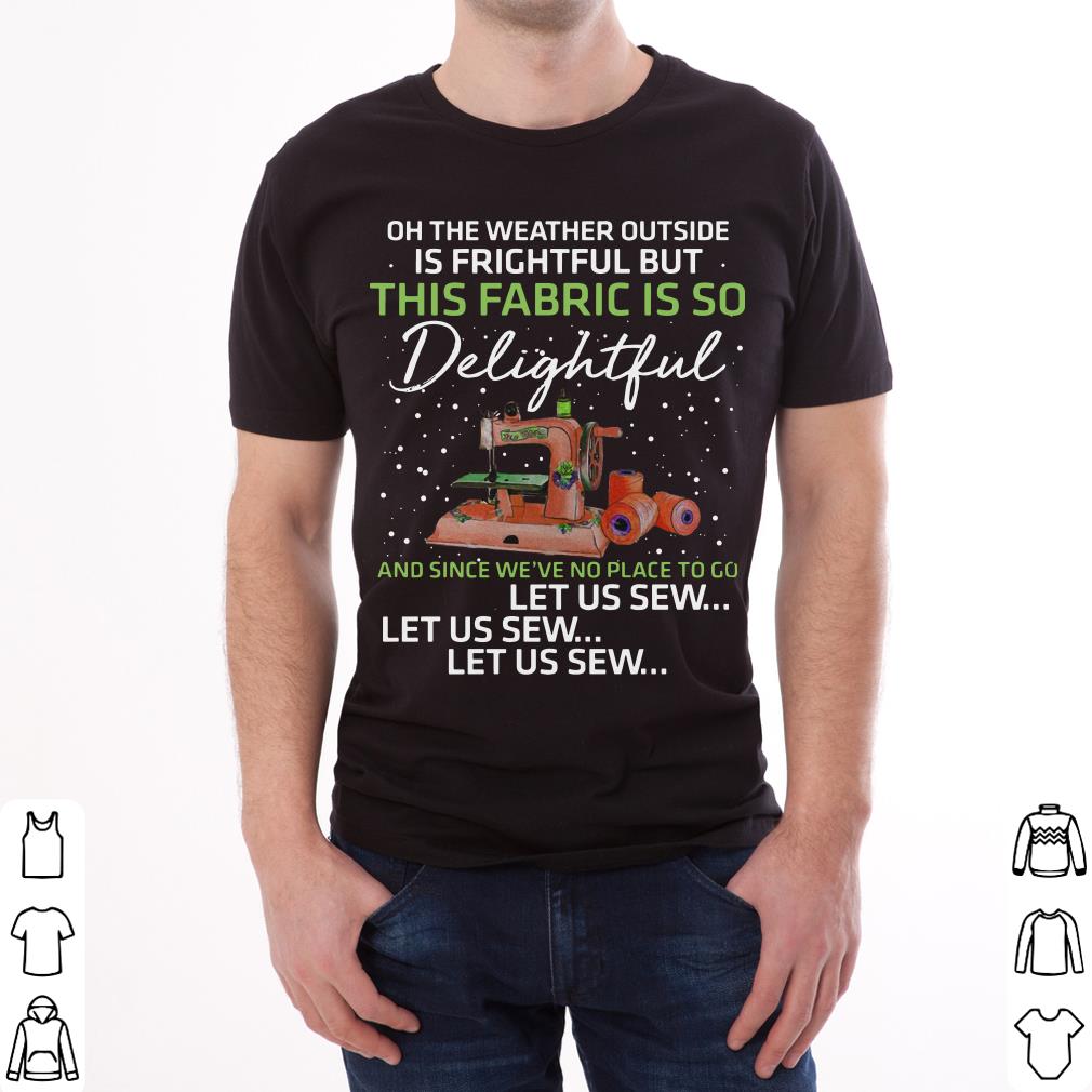 Official Oh The Weather Outside Is Frightful But This Fabric Is So Delightful shirt, hoodie ...