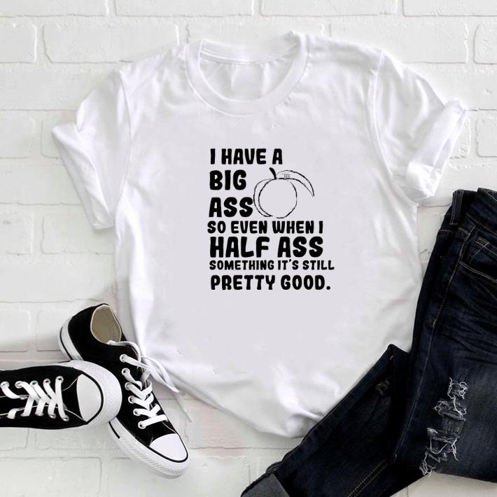 Original I Have A Big Ass So Even When I Half Ass Something Its Still