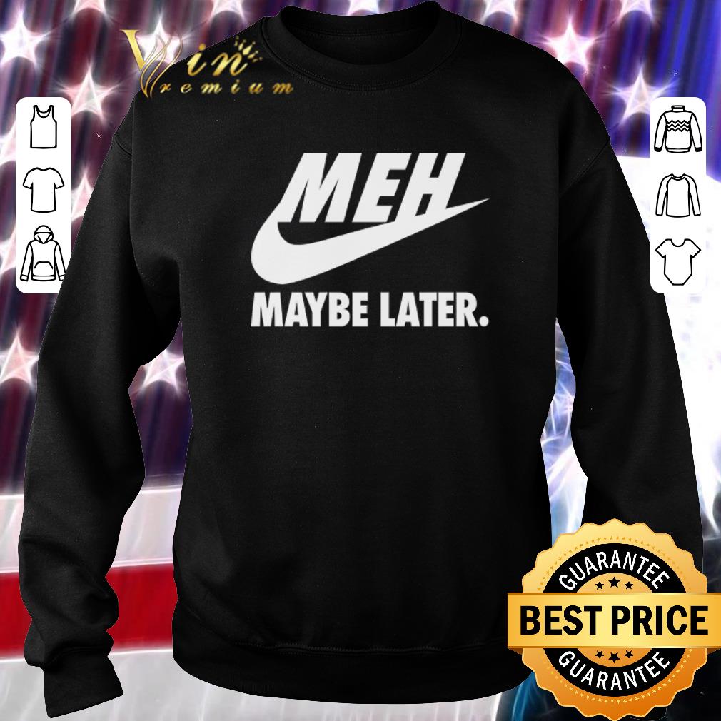 Official Nike Meh Maybe later just do it shirt, hoodie, sweater ...