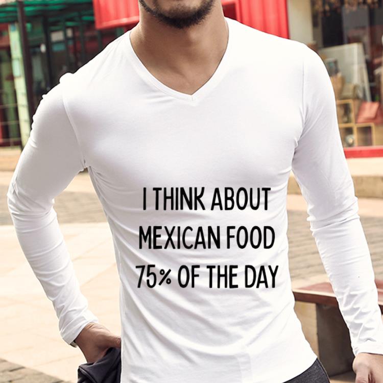 Premium I Think About Mexican Food 75% Of The Day shirt, hoodie, sweater, longsleeve t-shirt
