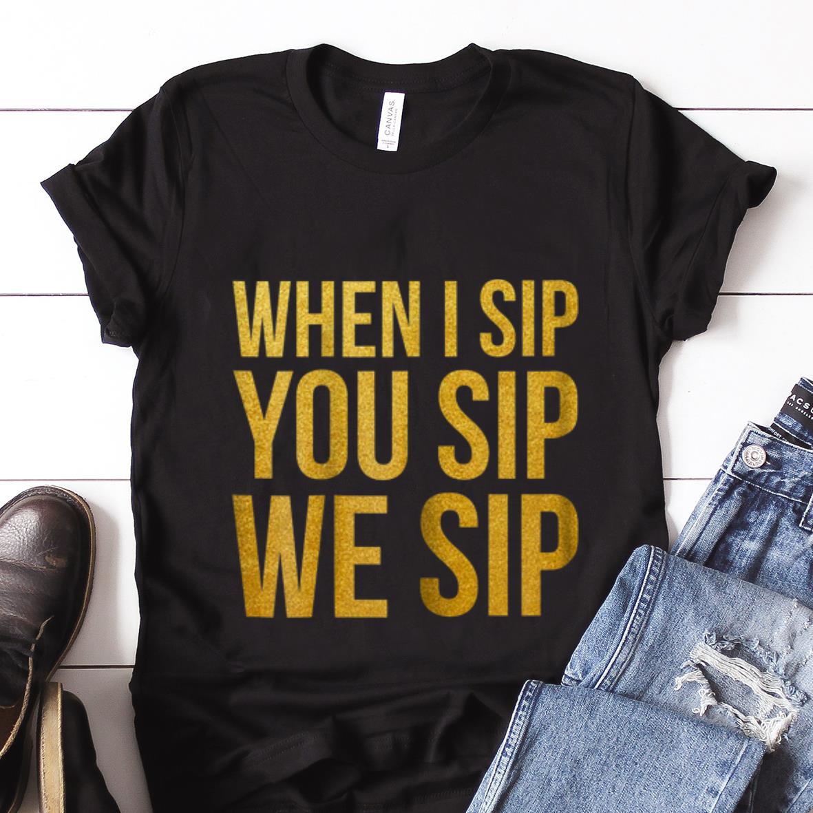 Best price When I Sip you Sip We Sip shirt, hoodie, sweater, longsleeve ...
