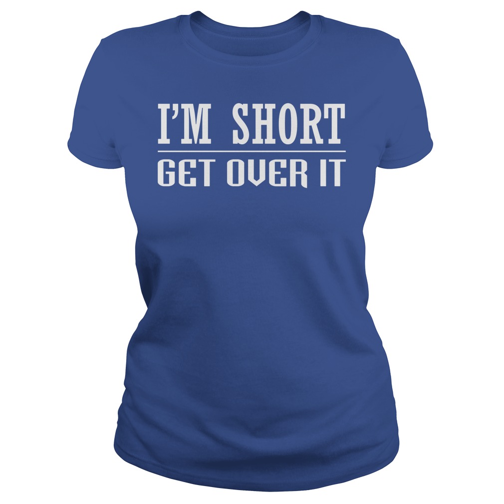 I'm Short Get Over It Shirt, hoodie, sweater, longsleeve t-shirt