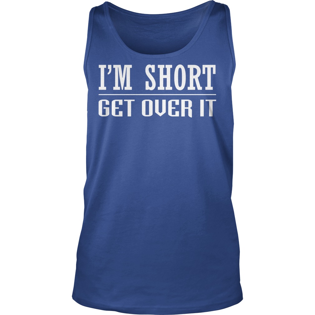 I'm Short Get Over It Shirt, hoodie, sweater, longsleeve t-shirt