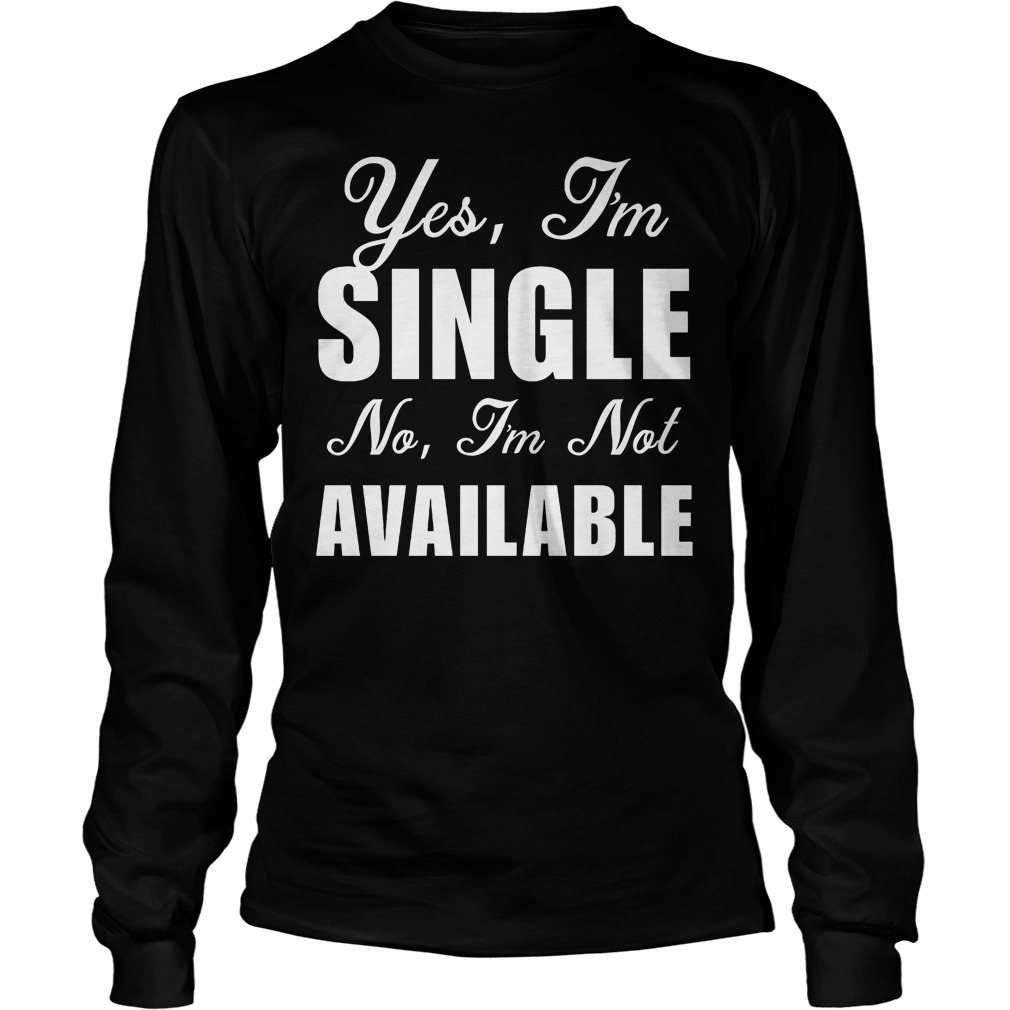 Yes I'm Single No I'm Not Available Shirt, hoodie, sweater, longsleeve ...