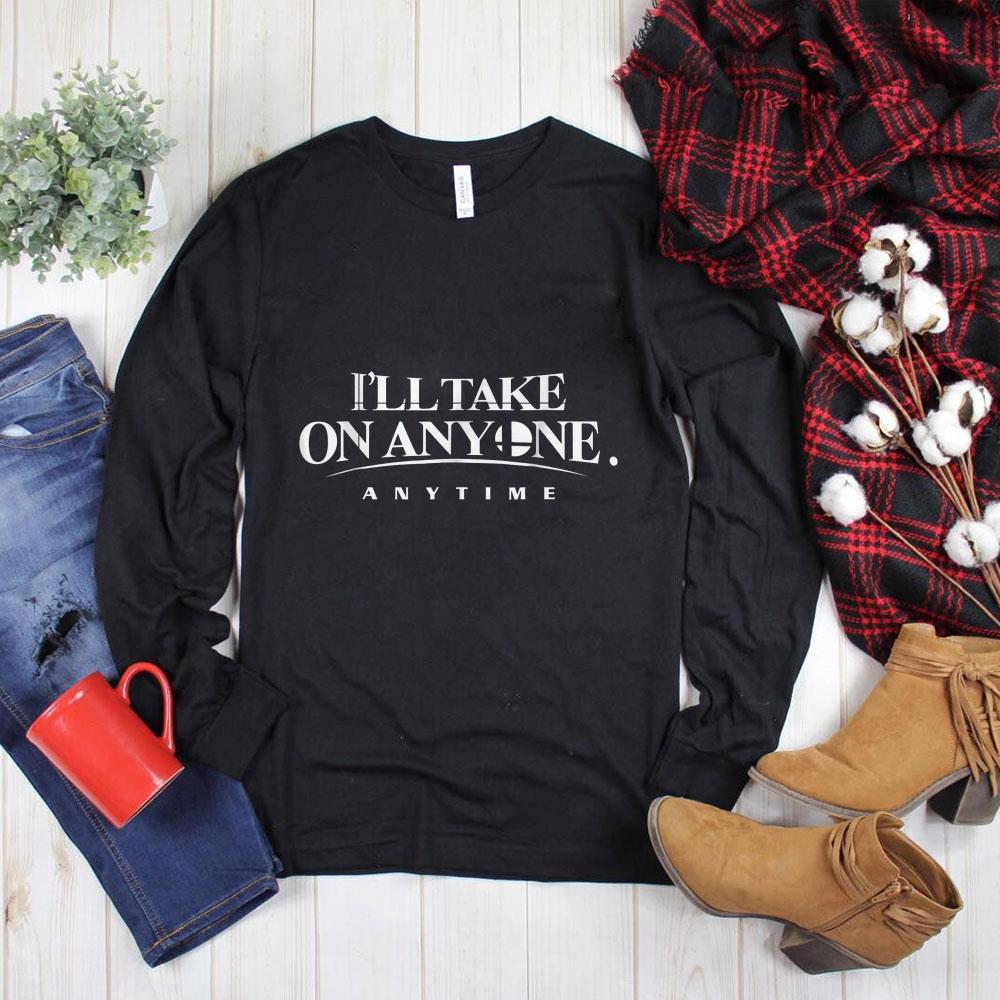 Nice I'll Take On Anyone Anytime shirt, hoodie, sweater, longsleeve t-shirt