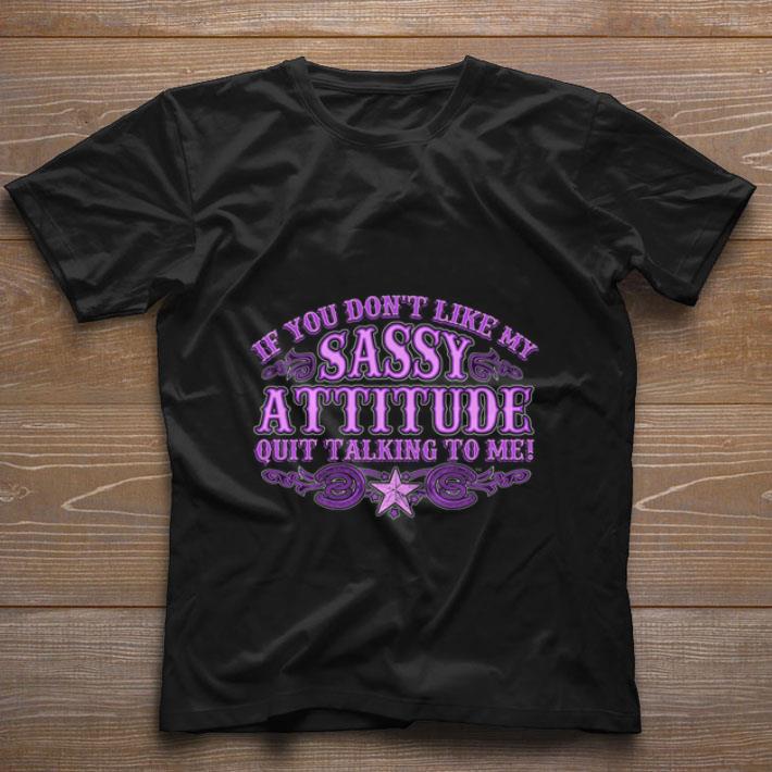 Hot If you don't like my sassy attitude quit talking to me shirt ...