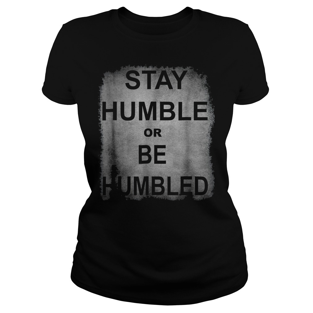Funny Stay Humble Or Be Humbled T-Shirt, hoodie, sweater, longsleeve t ...