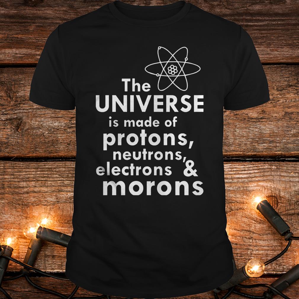 Science the universe is made of protons neutrons electrons morons Shirt ...