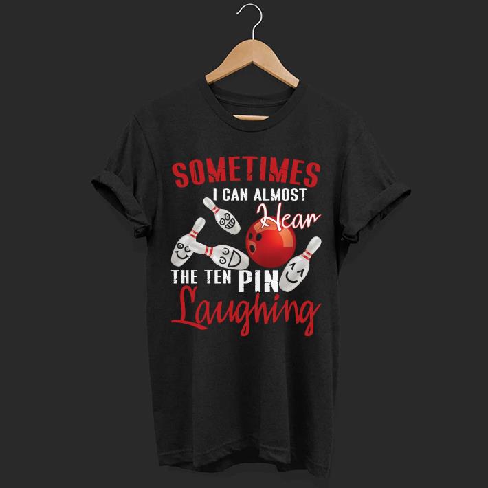 Sometimes i can almost hear the ten pin laughing shirt, hoodie, sweater ...