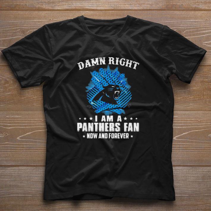 Nice Damn right I am a Carolina Panthers fan now and forever shirt ...