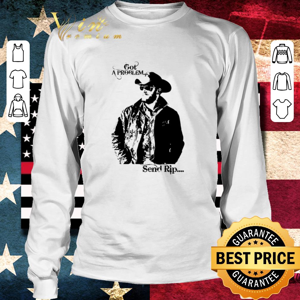 Original Rip Wheeler got a problem send rip shirt hoodie, sweatshirt ...