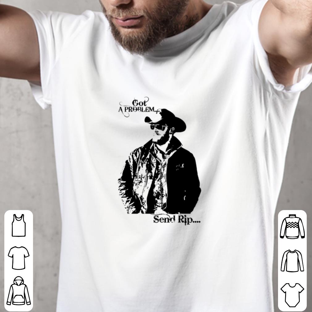 Original Rip Wheeler got a problem send rip shirt hoodie, sweatshirt ...
