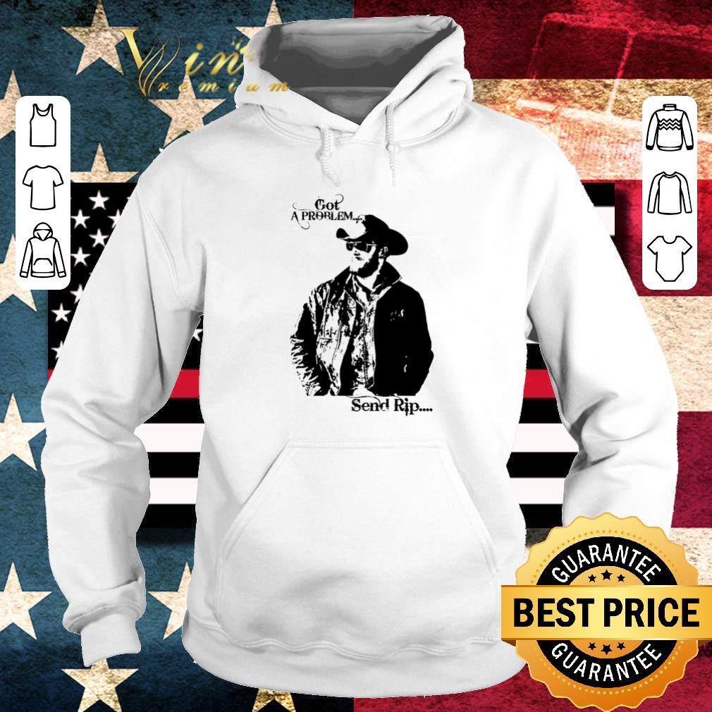Original Rip Wheeler got a problem send rip shirt hoodie, sweatshirt ...