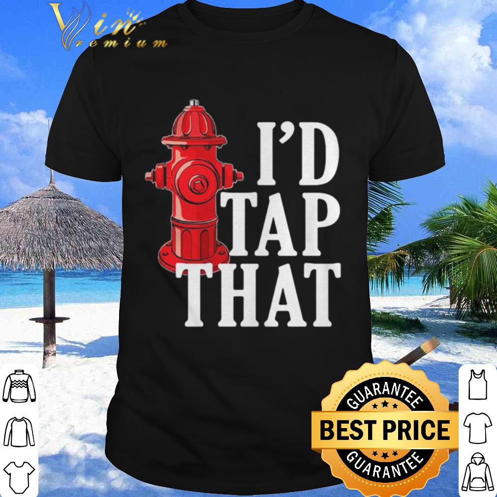 Best I’d Tap That Fire Hydrant shirt hoodie, sweatshirt, longsleeve tee