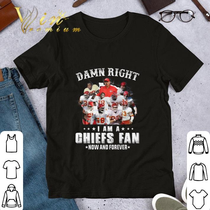 Original Damn Right I Am A Chiefs Fan Now And Forever shirt hoodie ...